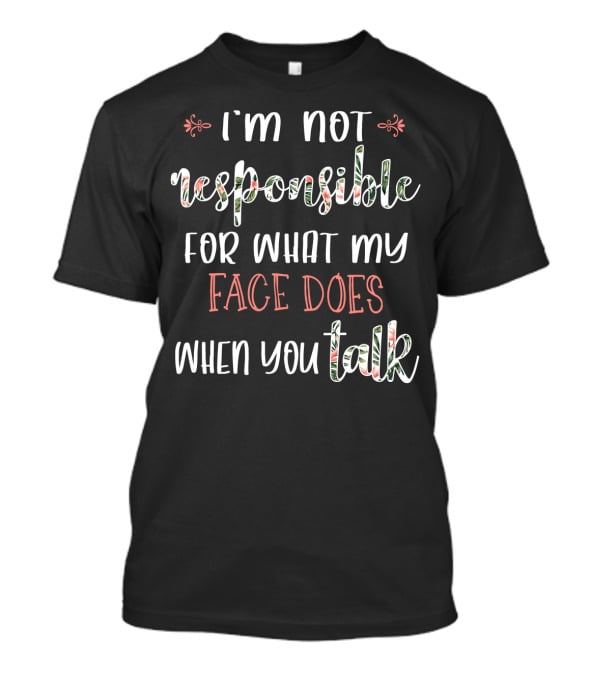 I'm Not Responsible For What My Face Does When You Talk T-Shirt