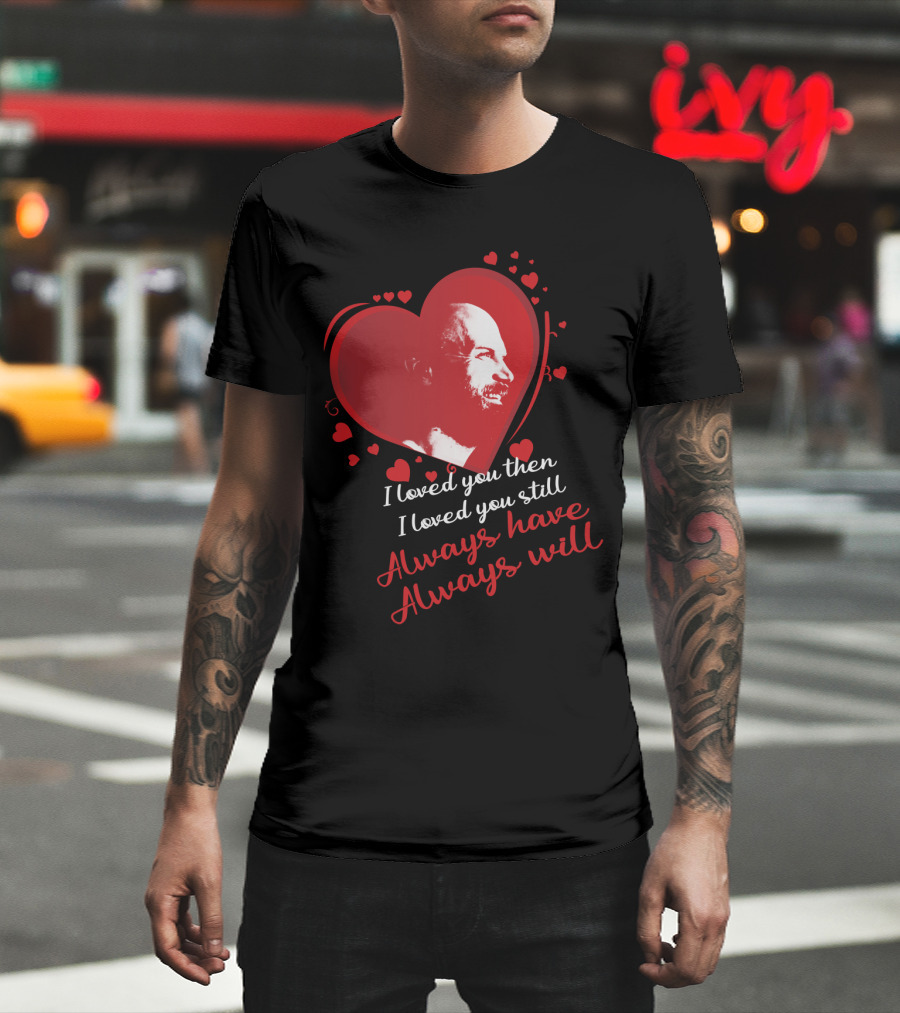 I Loved You Then I Loved You Still Always Have Always Will T-Shirt