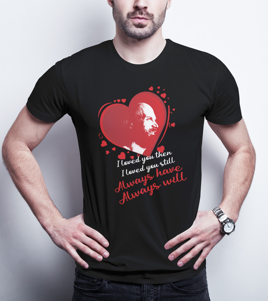 I Loved You Then I Loved You Still Always Have Always Will T-Shirt