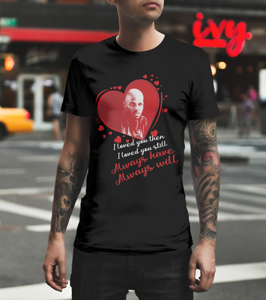 Dmx Music I Loved You Then I Loved You Still Always Have Always Will T-Shirt