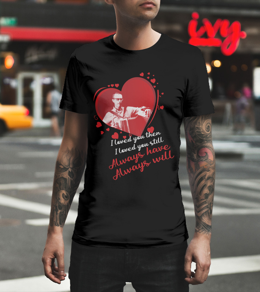 I Loved You Then I Loved You Still Always Have Always Will Heart And Accordion T-Shirt