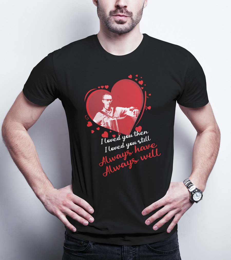 I Loved You Then I Loved You Still Always Have Always Will Heart And Accordion T-Shirt