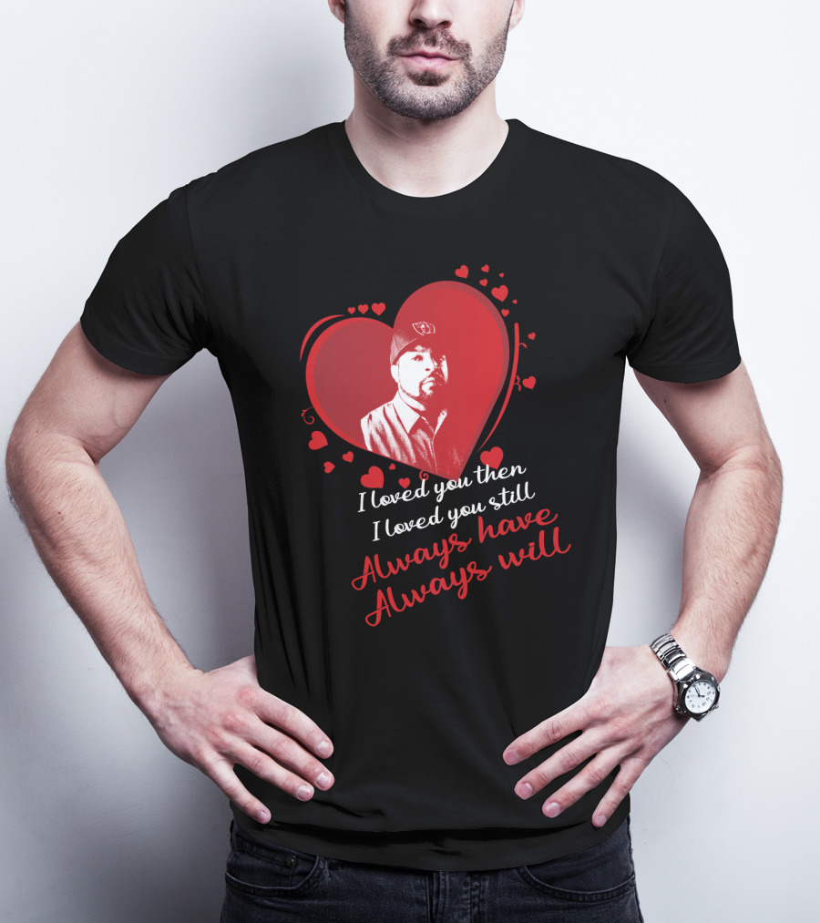I Loved You Then I Loved You Still Always Have Always Will Heart T-Shirt