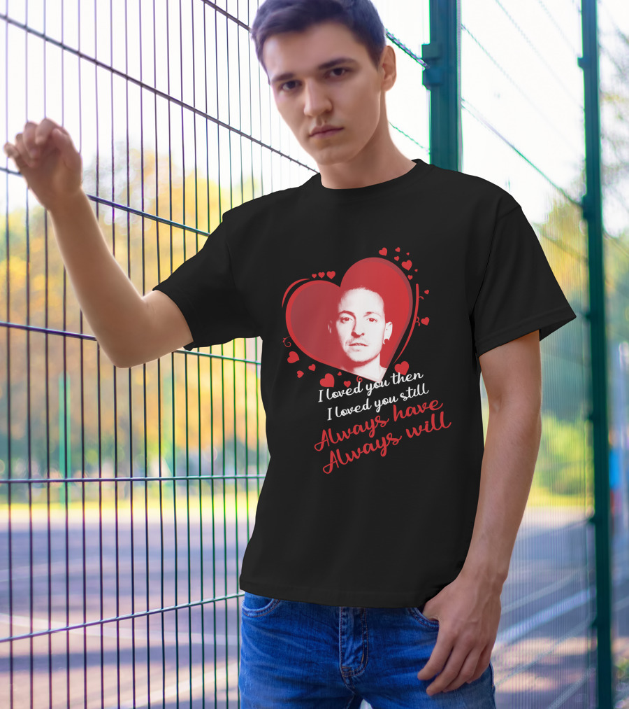 Linkin Park Heart Tribute I Loved You Then I Loved You Still Always Have Always Will T-Shirt