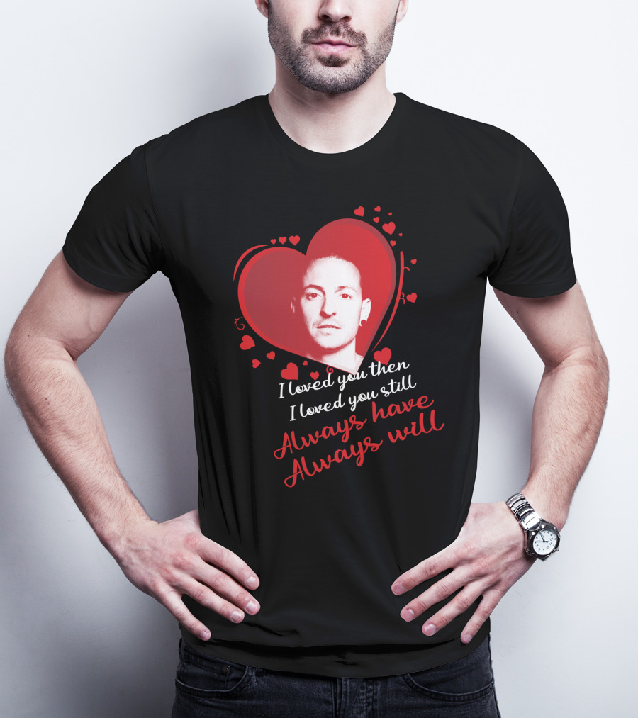 Linkin Park Heart Tribute I Loved You Then I Loved You Still Always Have Always Will T-Shirt