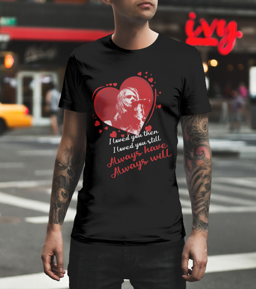 Nirvana I Loved You Then I Loved You Still Always Have Always Will T-Shirt