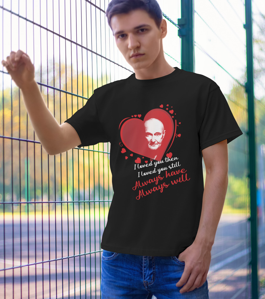 Phil Collins I Loved You Then I Loved You Still Always Have Always Will T-Shirt