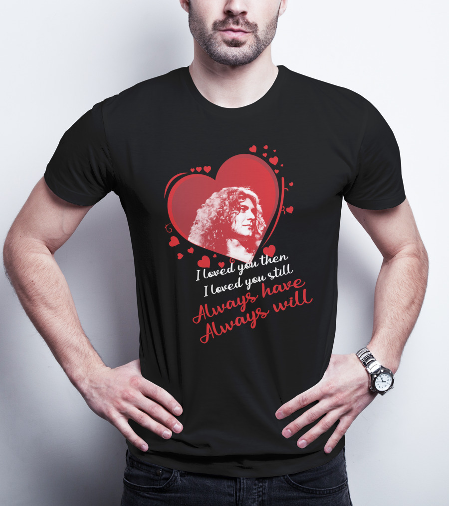 Robert Plant I Loved You Then I Loved You Still Always Have Always Will T-Shirt