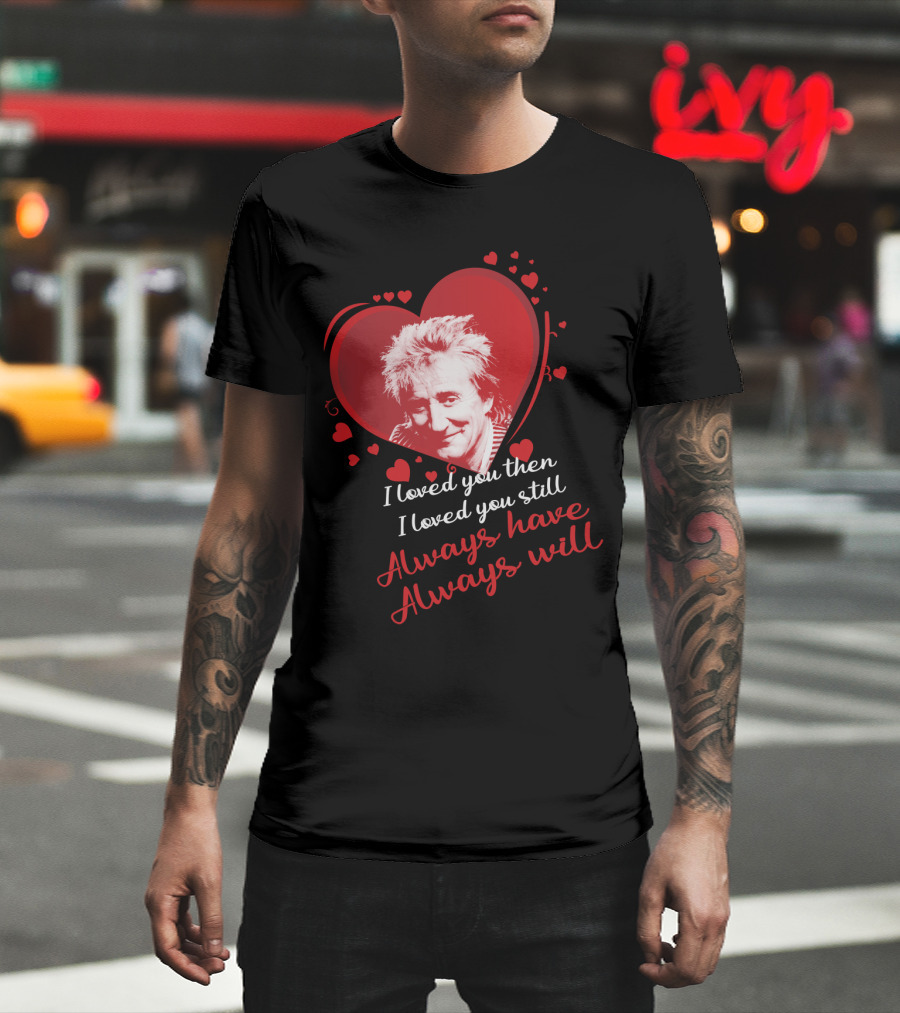 Rod Stewart I Loved You Then I Loved You Still Always Have Always Will T-Shirt