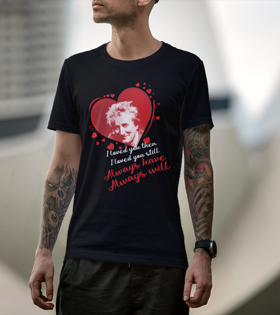Rod Stewart I Loved You Then I Loved You Still Always Have Always Will T-Shirt