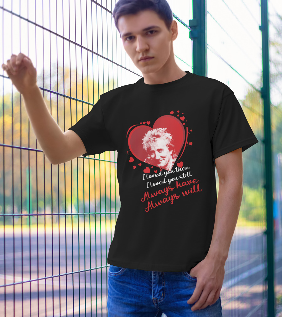 Rod Stewart I Loved You Then I Loved You Still Always Have Always Will T-Shirt