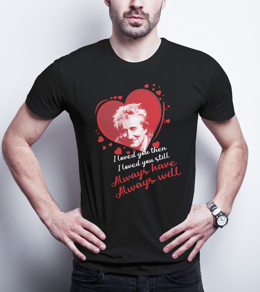 Rod Stewart I Loved You Then I Loved You Still Always Have Always Will T-Shirt