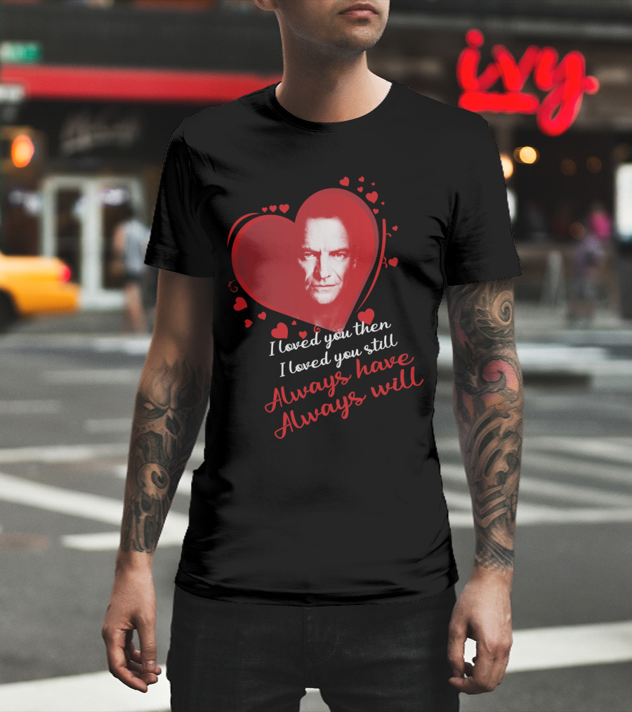I Loved You Then I Loved You Still Always Have Always Will Sting Heart T-Shirt