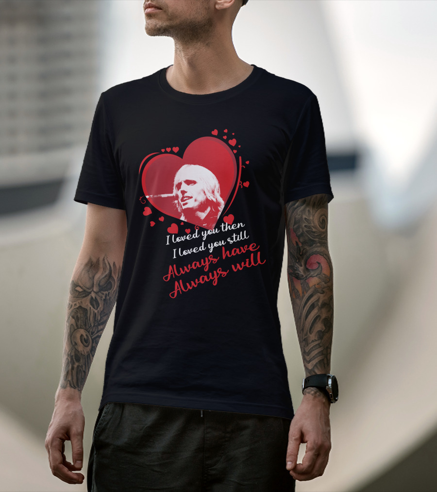 Tom Petty I Loved You Then I Loved You Still Always Have Always Will T-Shirt