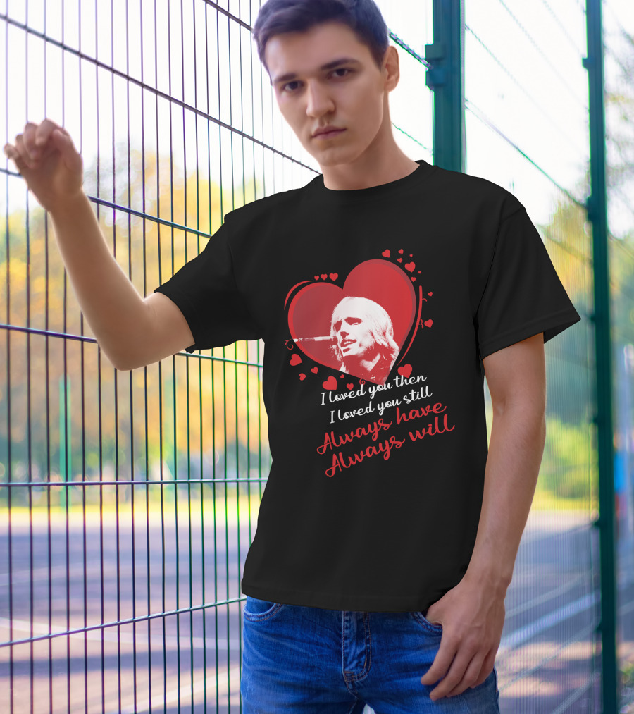 Tom Petty I Loved You Then I Loved You Still Always Have Always Will T-Shirt