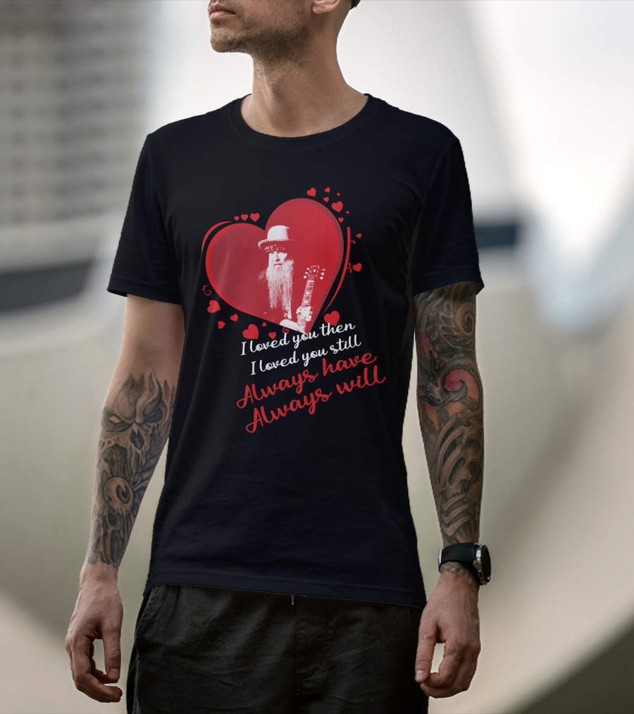 Zz Top I Loved You Then I Loved You Still Always Have Always Will T-Shirt