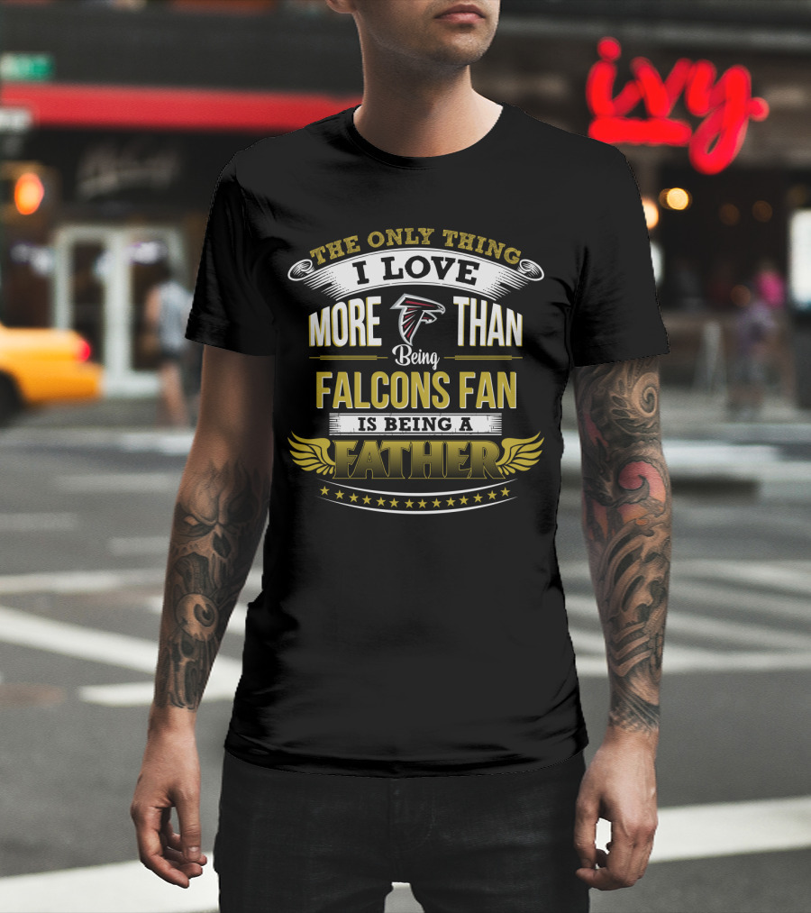 The Only Thing I Love More Than Being Falcons Fan Is Being A Father T-Shirt