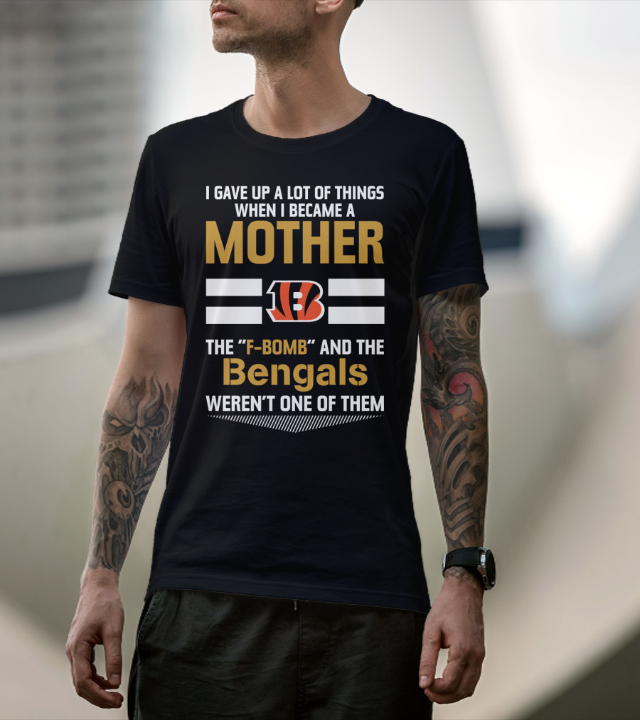 I Gave Up A Lot Of Things When I Became A Mother The F-Bomb And The Bengals Weren't One Of Them B T-Shirt