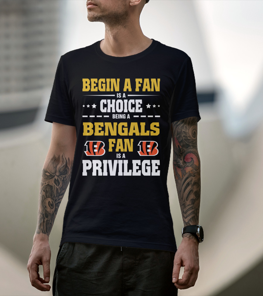 Begin A Fan Is A Choice Being A Bengals Fan Is A Privilege T-Shirt