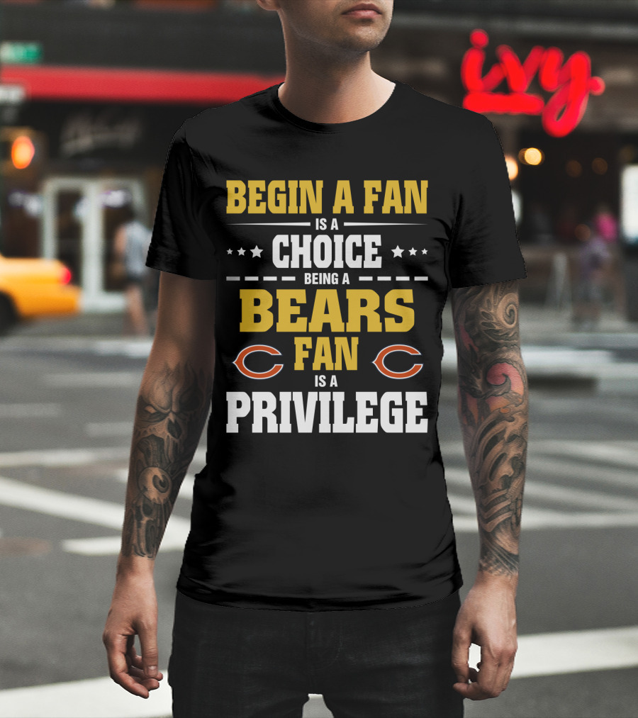 Begin A Fan Is A Choice Being A Chicago Bears Fan Is A Privilege T-Shirt
