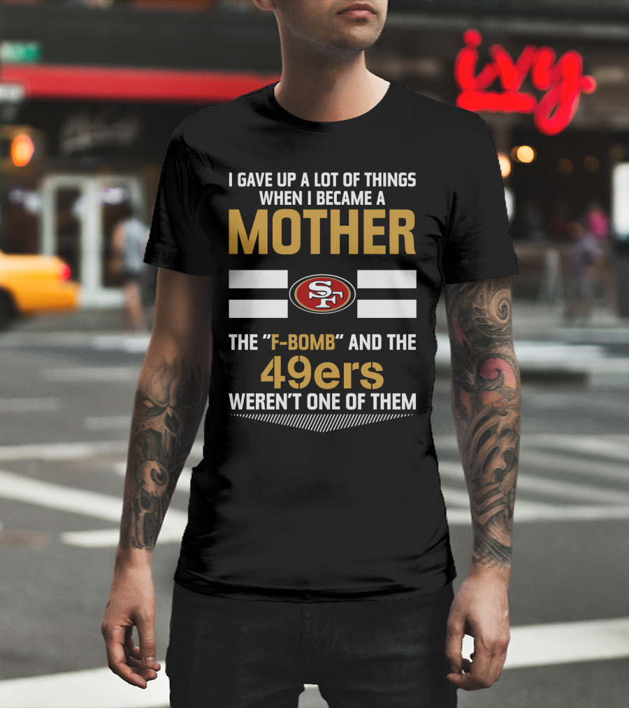 I Gave Up A Lot Of Things When I Became A Mother The F-Bomb And The 49ers Weren't One Of Them San Francisco 49ers T-Shirt
