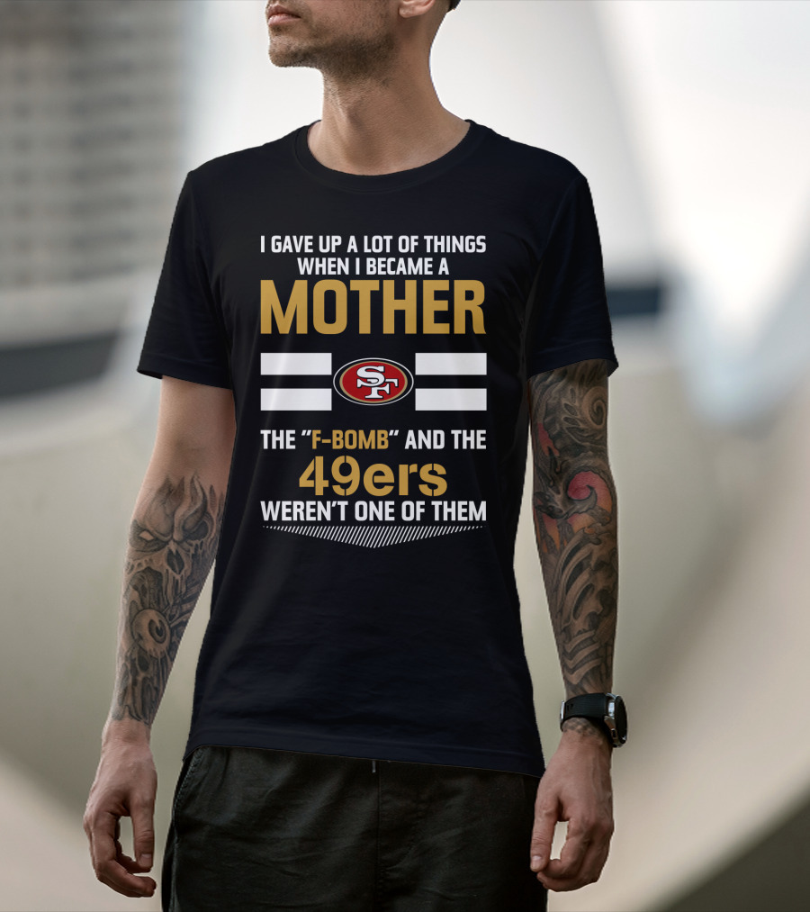 I Gave Up A Lot Of Things When I Became A Mother The F-Bomb And The 49ers Weren't One Of Them San Francisco 49ers T-Shirt