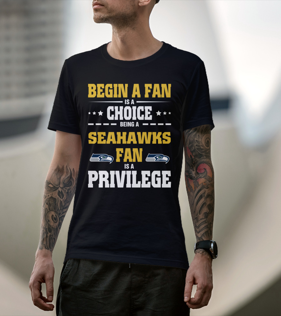 Begin A Fan Is A Choice Being A Seahawks Fan Is A Privilege T-Shirt