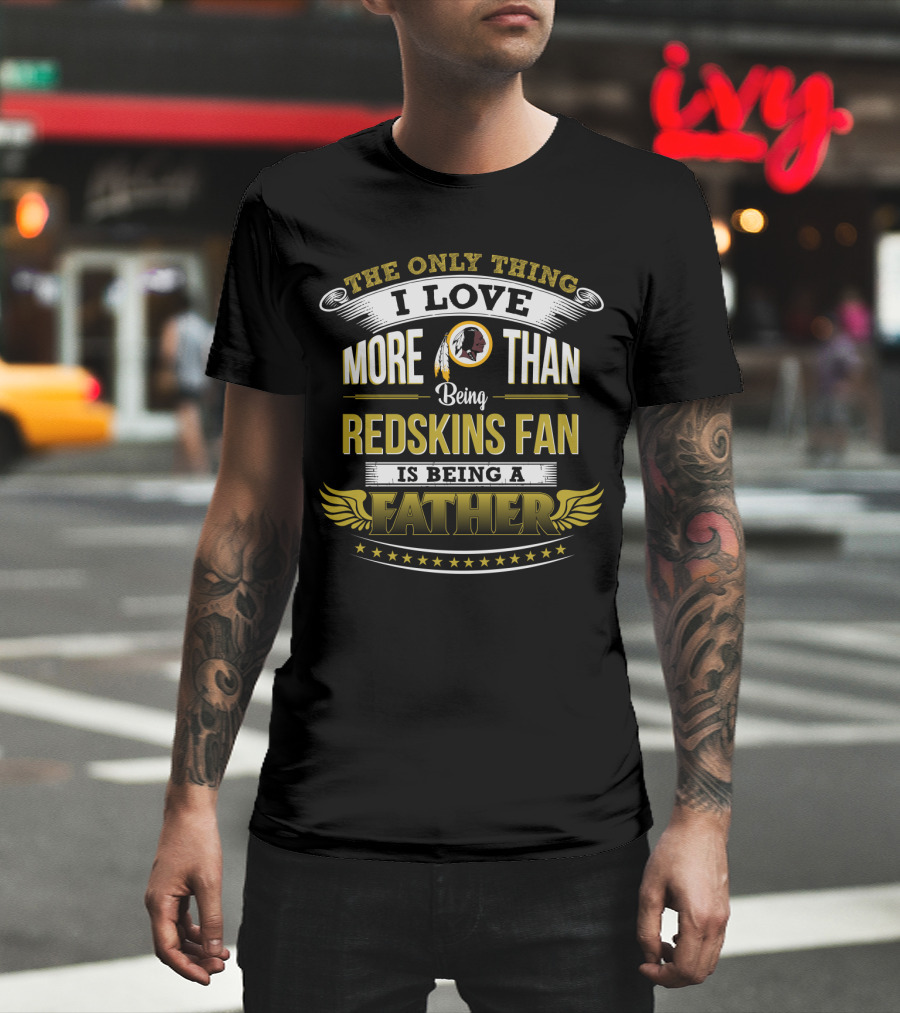 The Only Thing I Love More Than Being Redskins Fan Is Being A Father T-Shirt