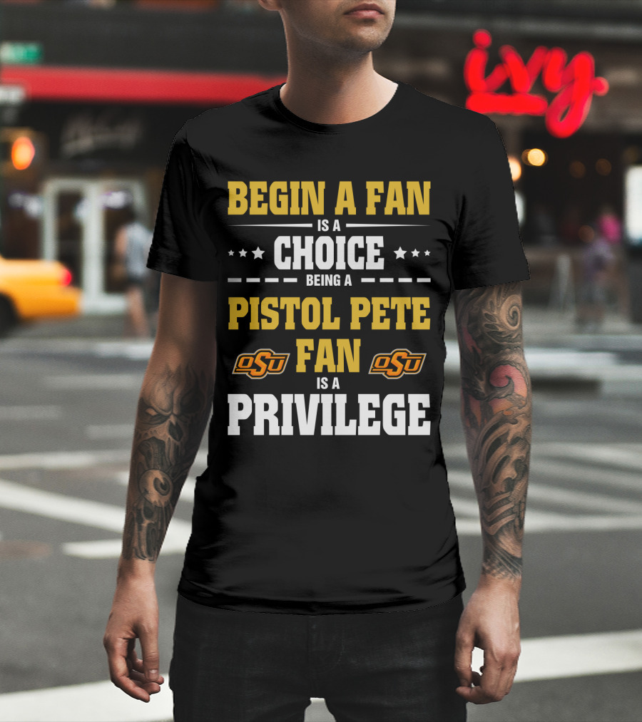 Begin A Fan Is A Choice Being A Pistol Pete Fan Is A Privilege Osu Oklahoma State Football T-Shirt