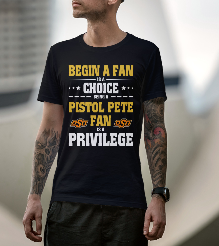 Begin A Fan Is A Choice Being A Pistol Pete Fan Is A Privilege Osu Oklahoma State Football T-Shirt