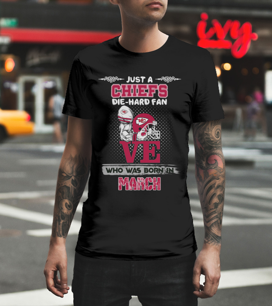 Just A Chiefs Die-Hard Fan Love Who Was Born In March T-Shirt