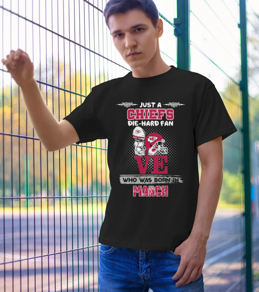 Just A Chiefs Die-Hard Fan Love Who Was Born In March T-Shirt