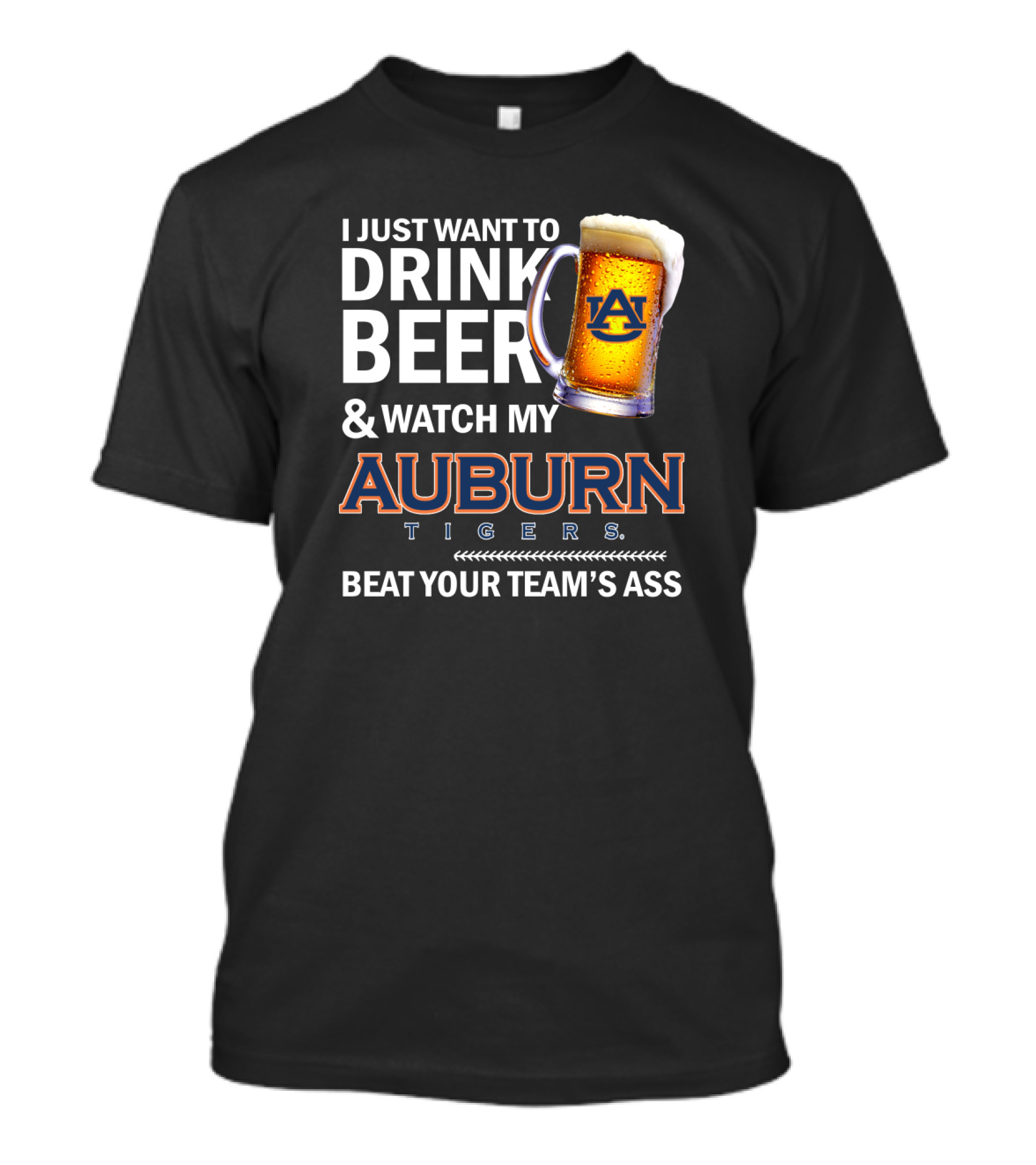 I Just Want To Drink Beer And Watch My Auburn Tigers Beat Your Team's Ass T-Shirt