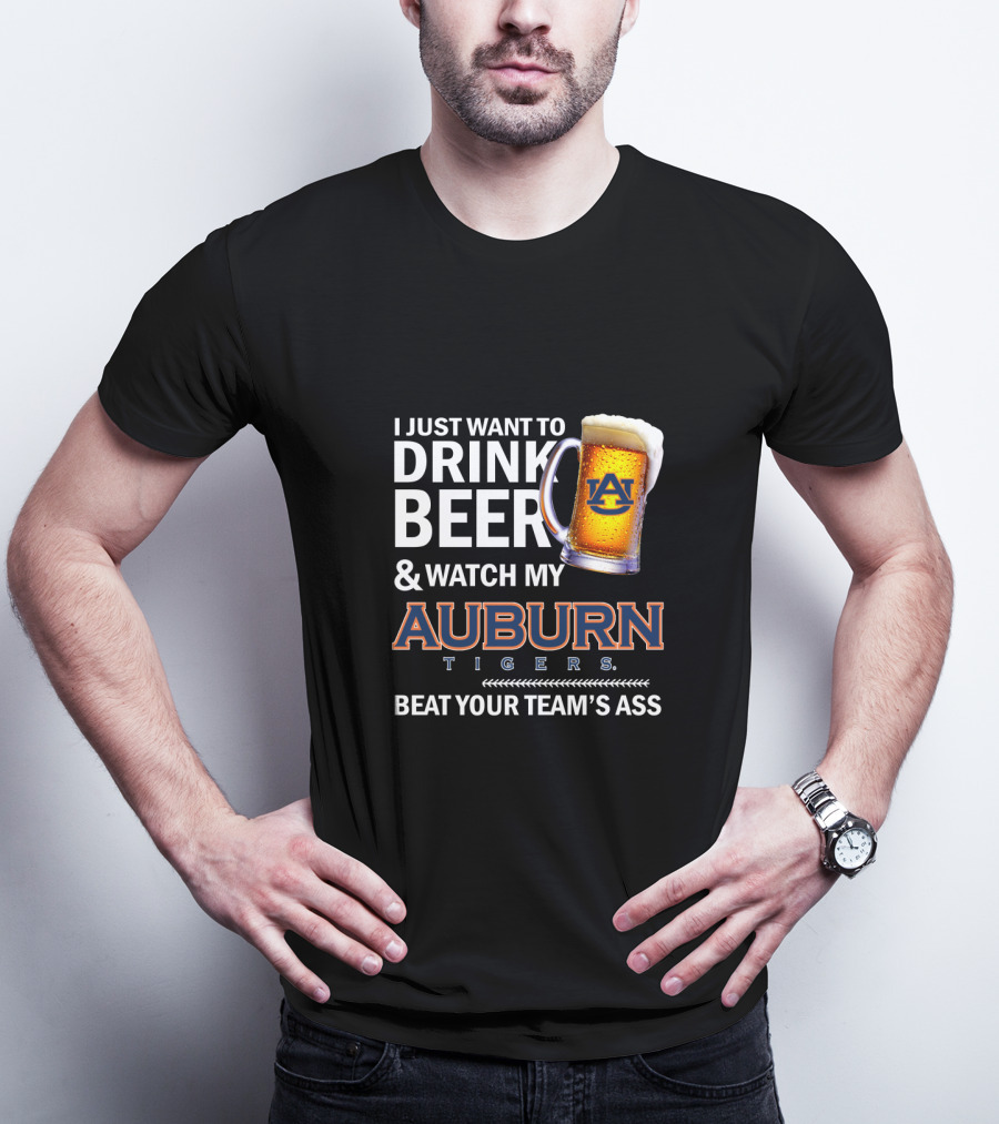 I Just Want To Drink Beer And Watch My Auburn Tigers Beat Your Team's Ass T-Shirt