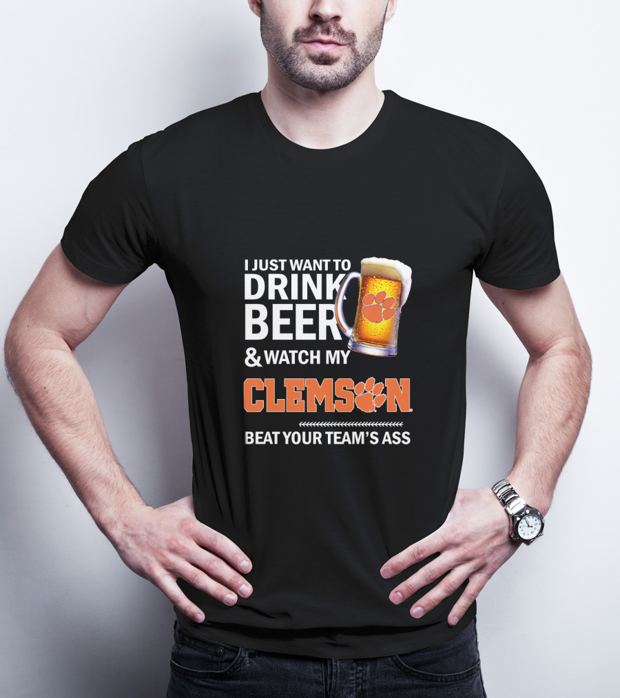 I Just Want To Drink Beer And Watch My Clemson Beat Your Team's Ass T-Shirt