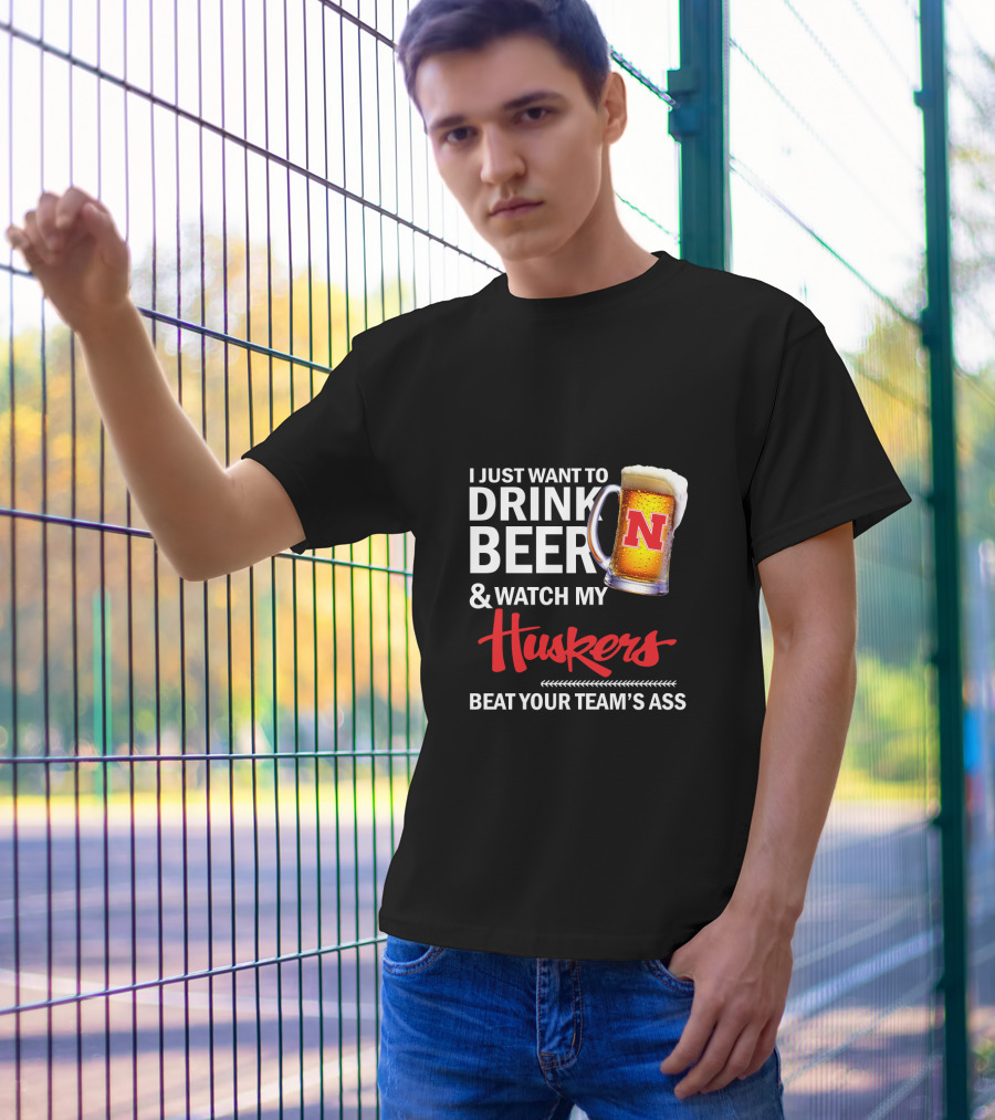 I Just Want To Drink Beer And Watch My Huskers Beat Your Team's Ass T-Shirt