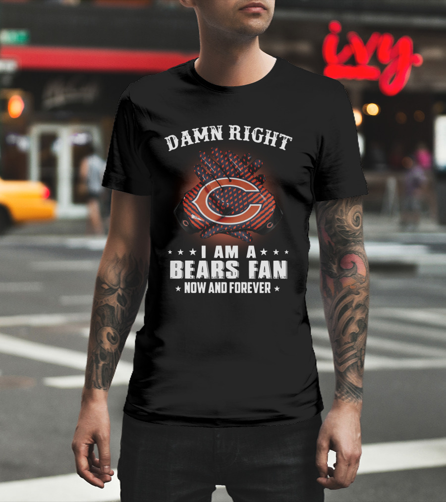 Damn Right I Am A Bears Fan Now And Forever Chicago Bears C T-Shirt