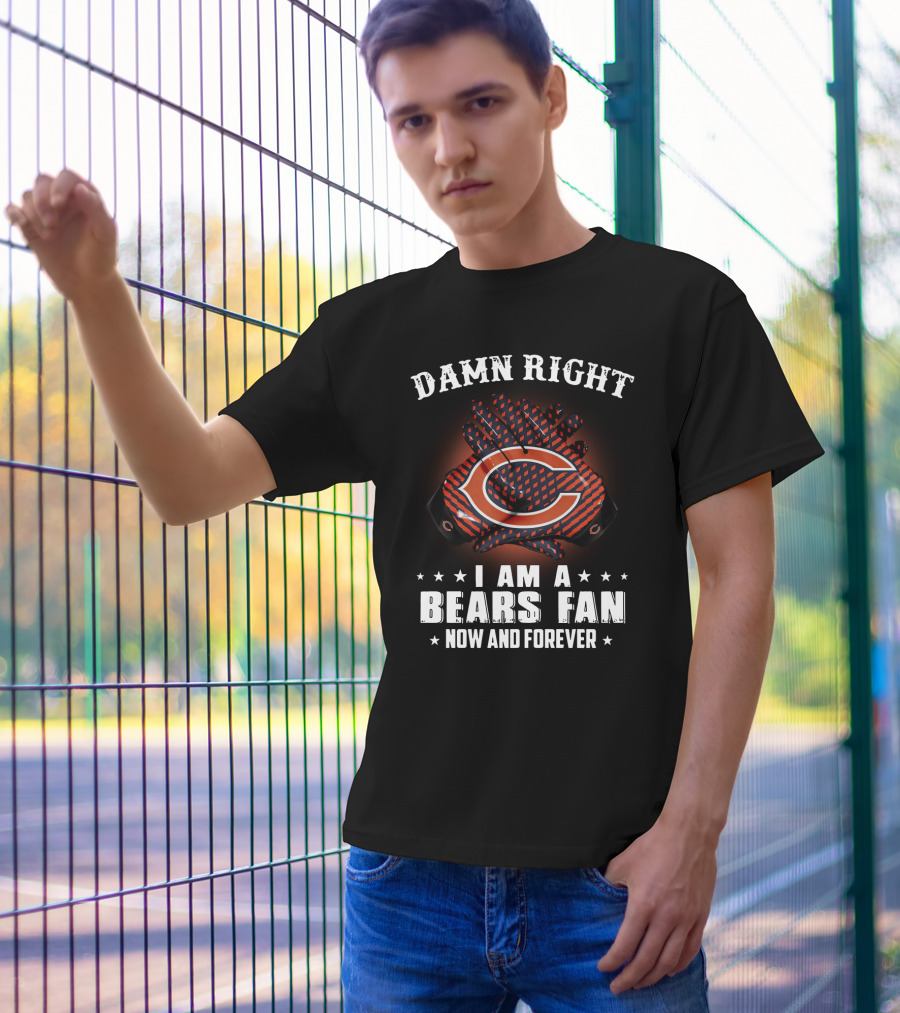 Damn Right I Am A Bears Fan Now And Forever Chicago Bears C T-Shirt