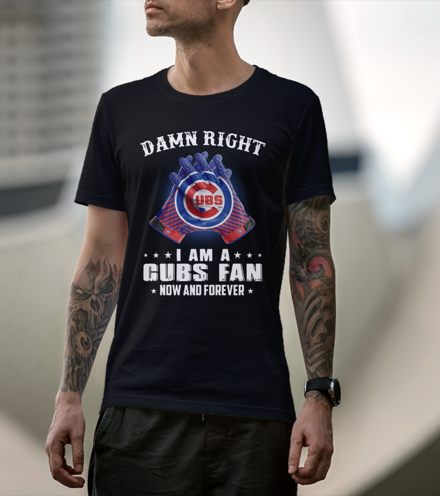Damn Right I Am A Cubs Fan Now And Forever Cubbies Baseball Gloves T-Shirt