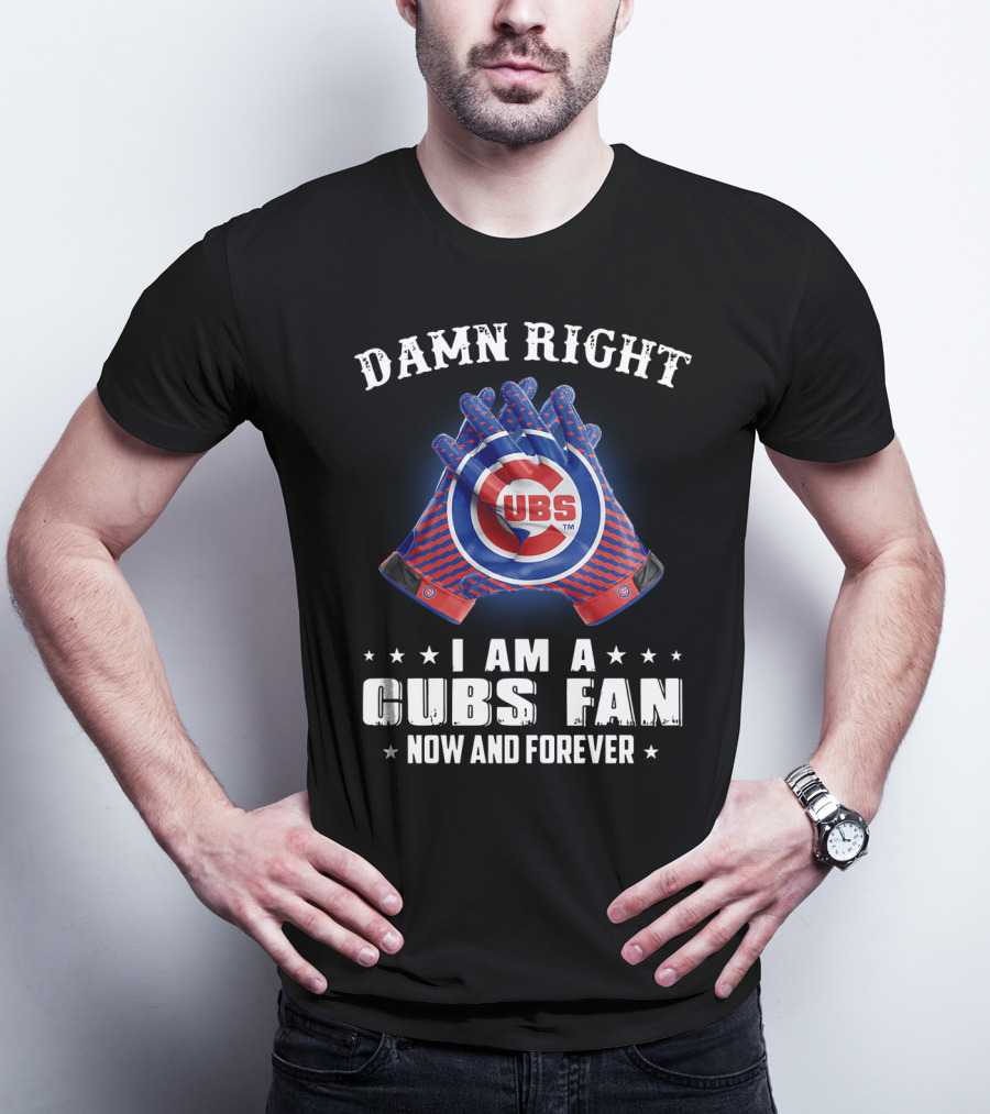 Damn Right I Am A Cubs Fan Now And Forever Cubbies Baseball Gloves T-Shirt