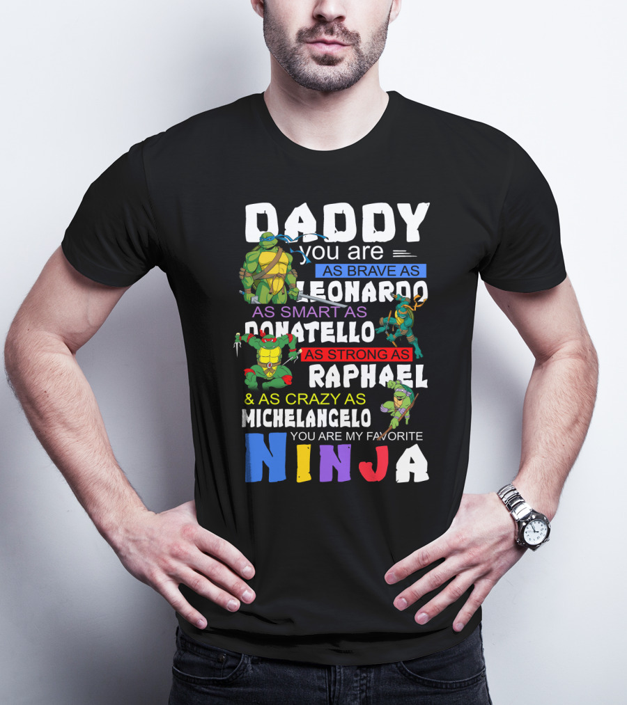 Daddy You Are As Brave As Leonardo As Smart As Donatello As Strong As Raphael And As Crazy As Michelangelo You Are My Favorite Ninja T-Shirt
