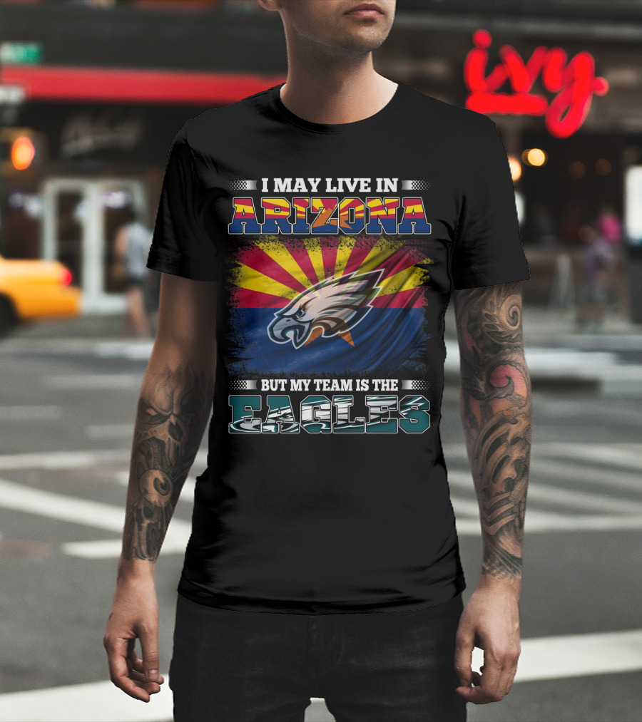 I May Live In Arizona But My Team Is The Eagles T-Shirt
