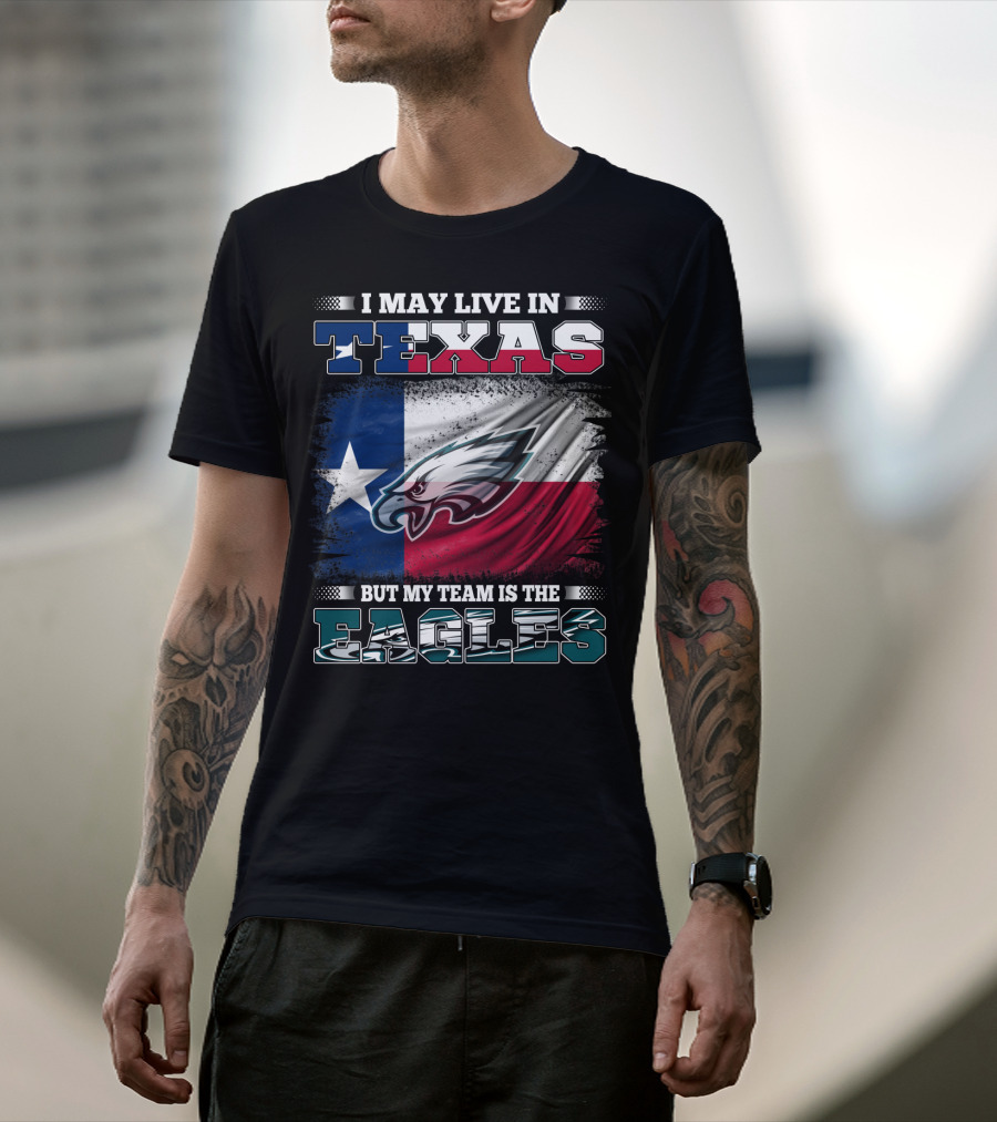I May Live In Texas But My Team Is The Eagles T-Shirt