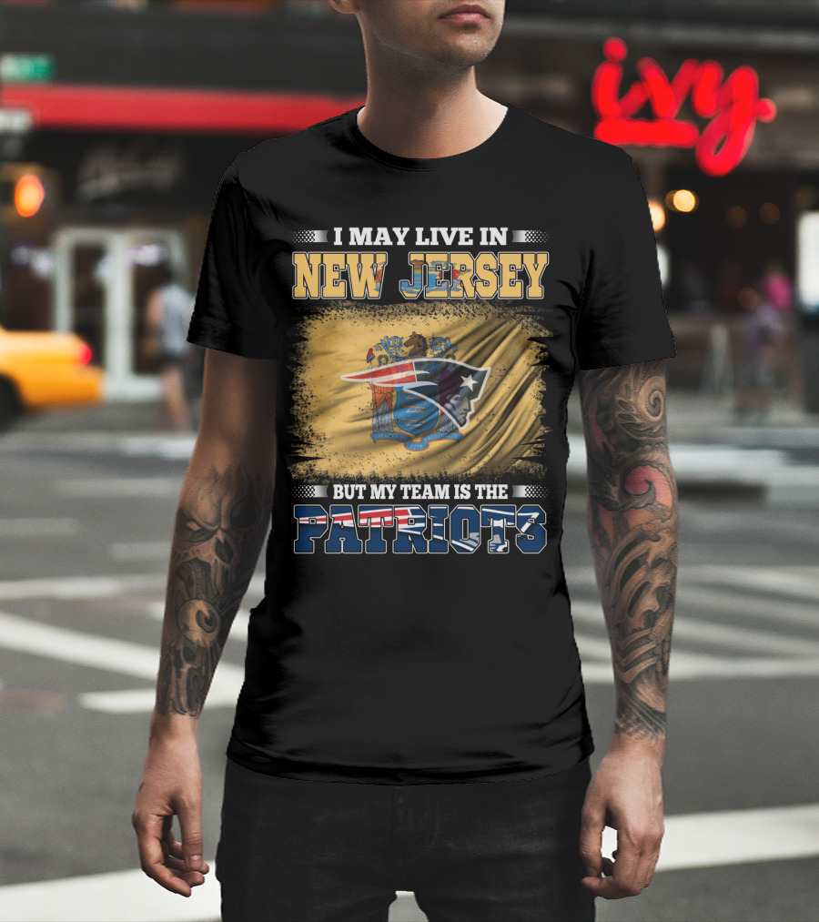 I May Live In New Jersey But My Team Is The Patriots T-Shirt