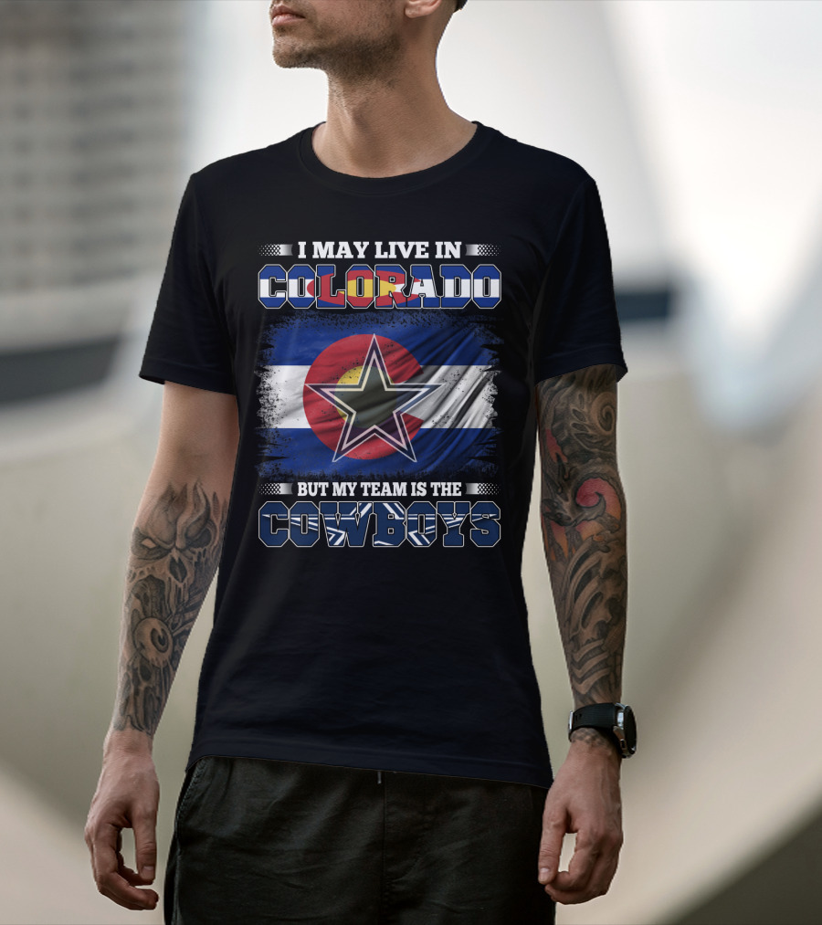 I May Live In Colorado But My Team Is The Cowboys T-Shirt