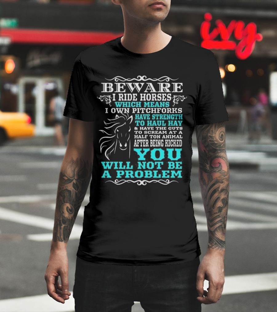 BEWARE I Ride Horses Which Means I Own Pitchforks Have Strength To Haul Hay And Have The Guts To Scream At A Half Ton Animal After Being Kicked You Will Not Be A Problem T-Shirt