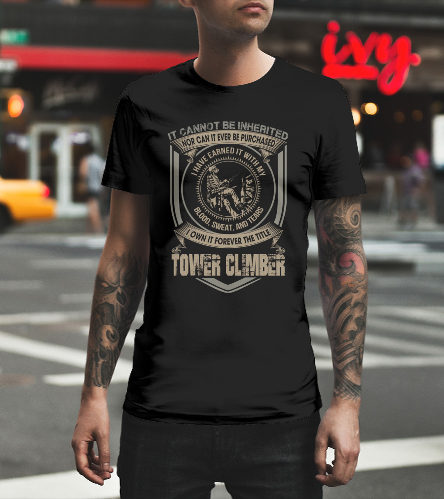 It Cannot Be Inherited Nor Can It Ever Be Purchased I Have Earned It With My Blood Sweat And Tears I Own It Forever The Title Tower Climber T-Shirt