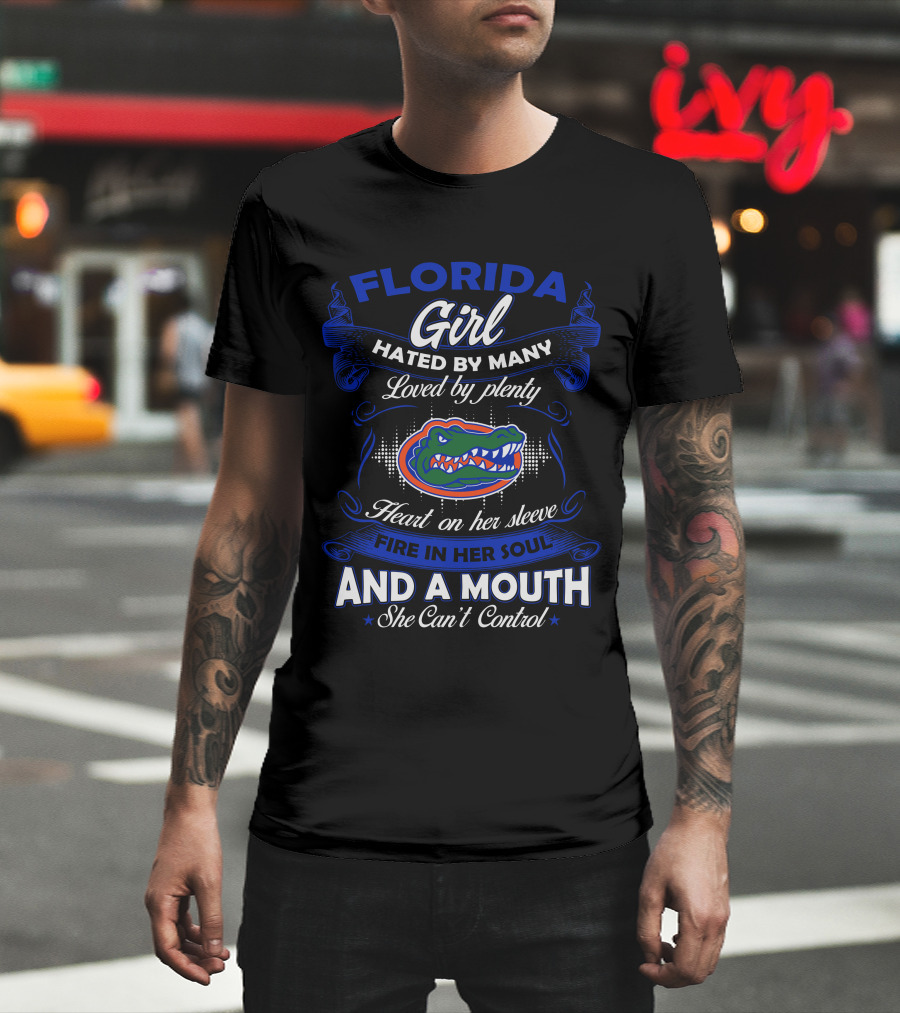 Florida Gators Girl Hated By Many Loved By Plenty Heart On Her Sleeve Fire In Her Soul And A Mouth She Can't Control T-Shirt