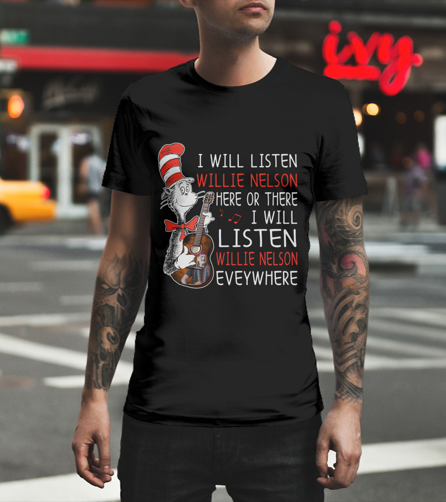 I Will Listen Willie Nelson Here Or There I Will Listen Willie Nelson Everywhere T-Shirt