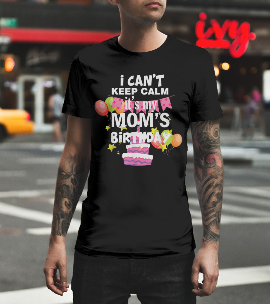 I Can't Keep Calm It's My Mom's Birthday Balloons And Cake T-Shirt